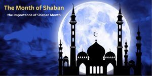 The Month of Shaban in Islam: Importance, Virtues, and Spiritual ...
